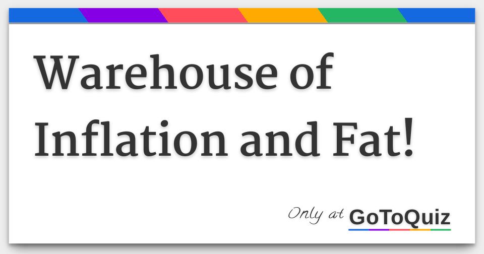 Warehouse of Inflation and Fat!