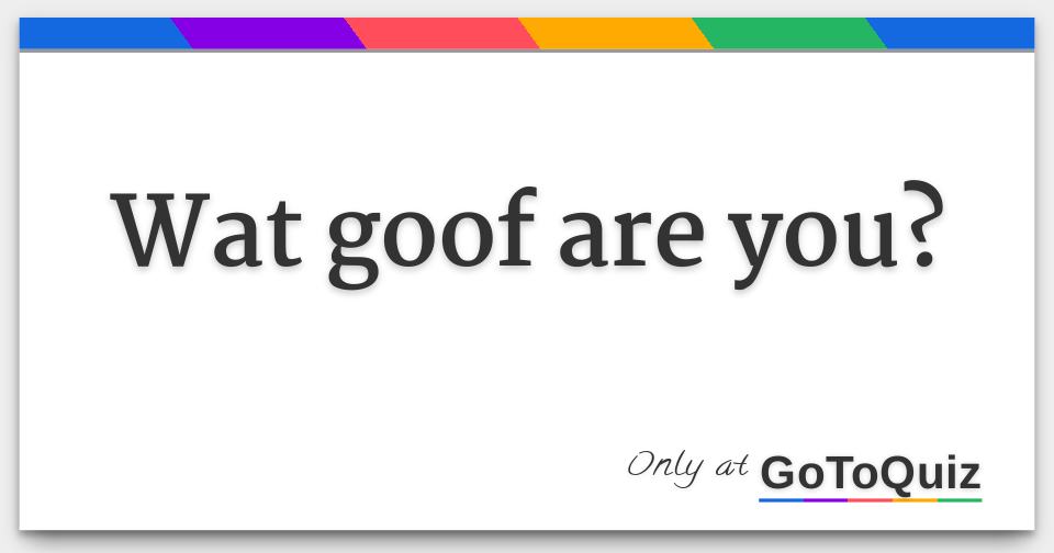 wat goof are you?