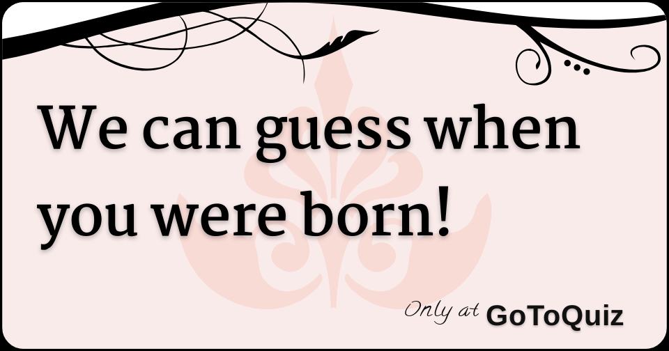 We can guess when you were born!
