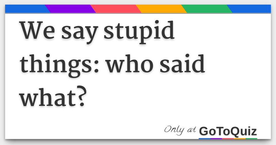 Results: We say stupid things: who said what?