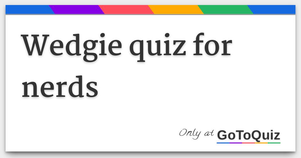 Wedgie quiz for nerds