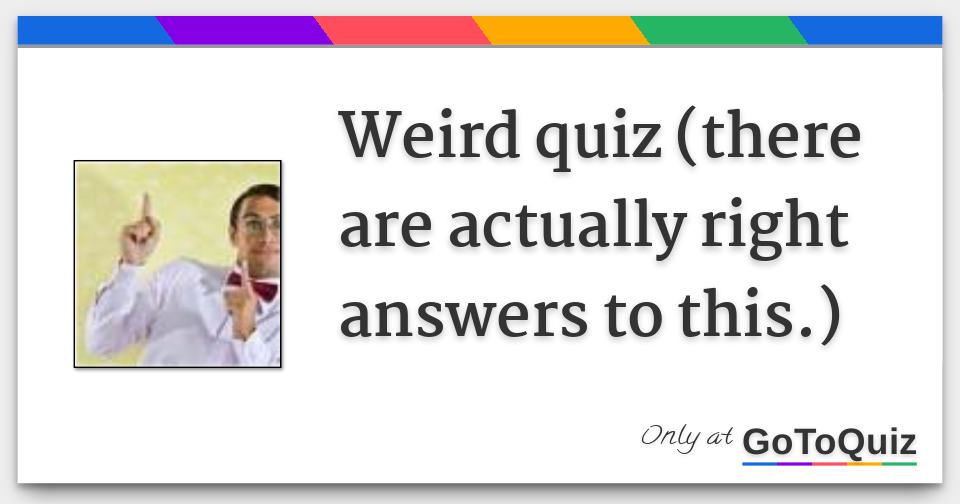 Weird quiz (there are actually right answers to this.)