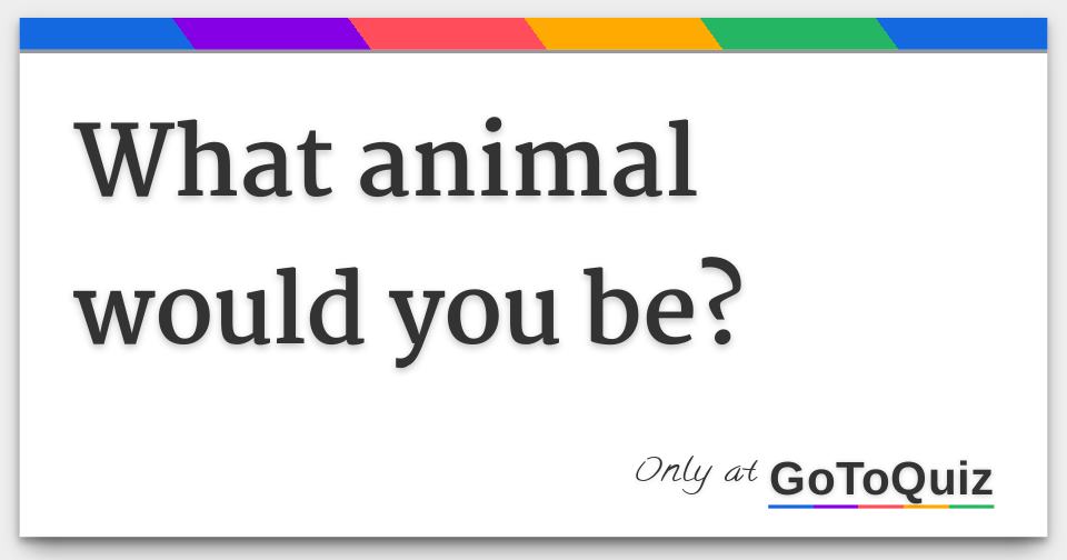What animal would you be?