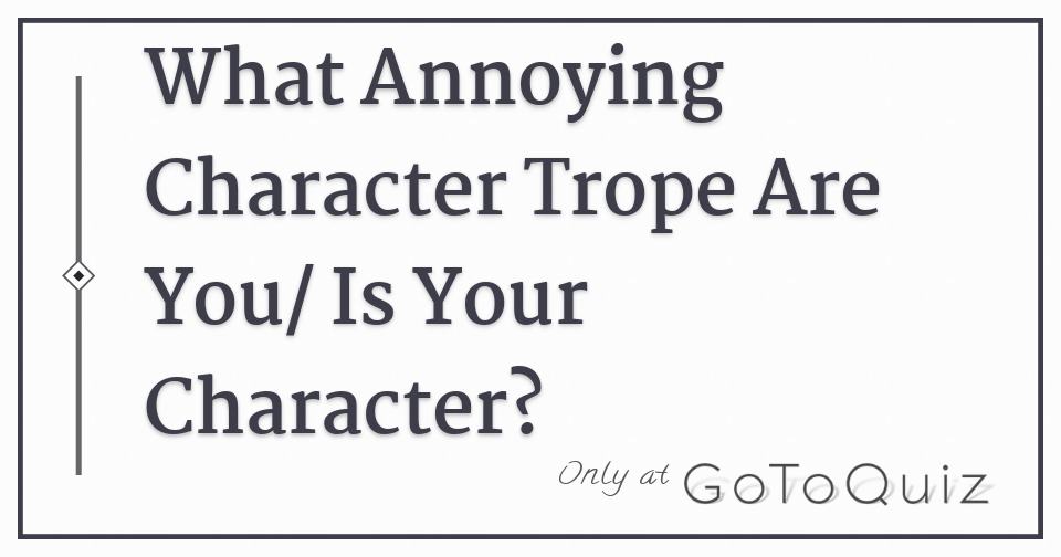 What Annoying Character Trope Are You/ Is Your Character?