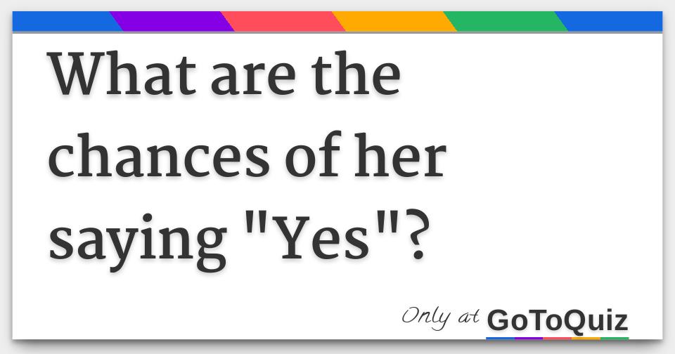 What are the chances of her saying "Yes"?
