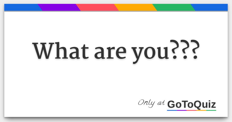 what are you???