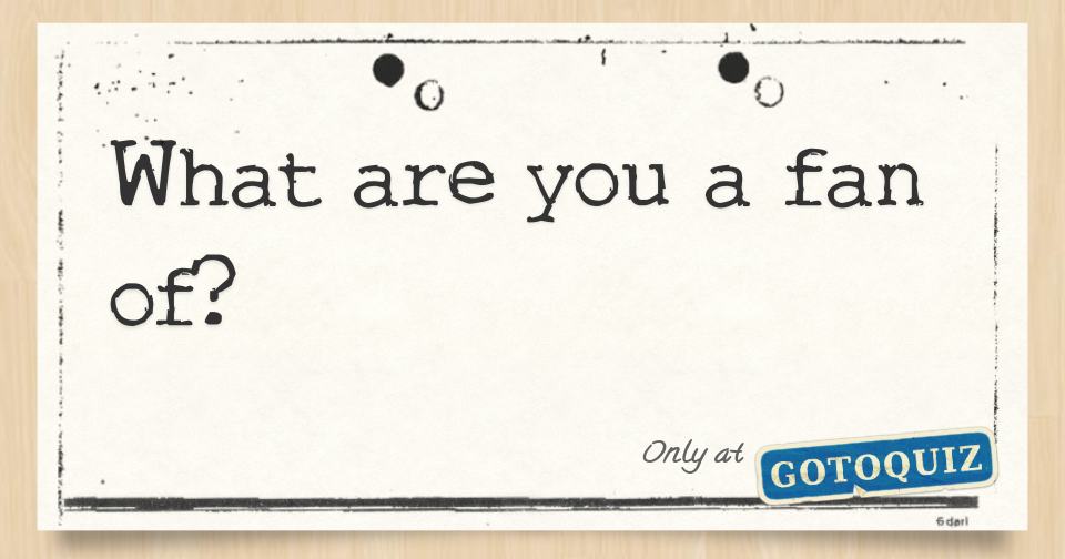 What are you a fan of?