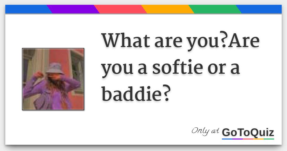 What are you?Are you a softie or a baddie?