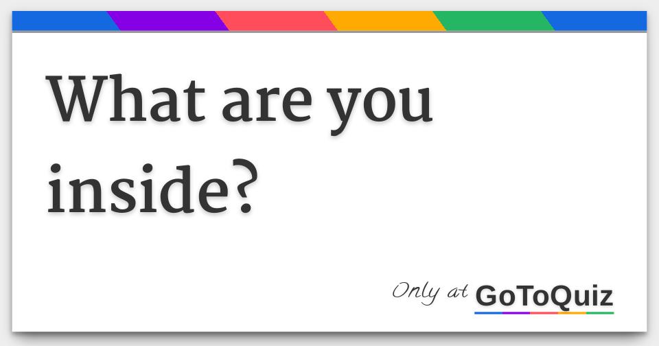 what are you inside?