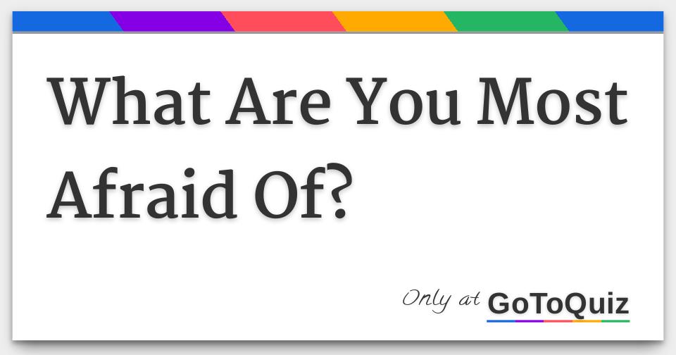 What Are You Most Afraid Of?