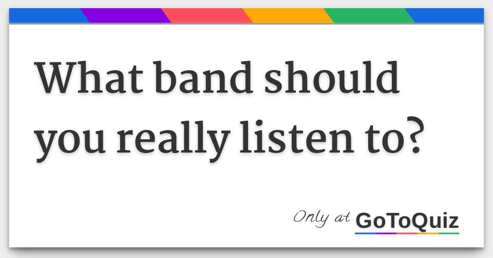 What band should you really listen to? What band should you really listen to?