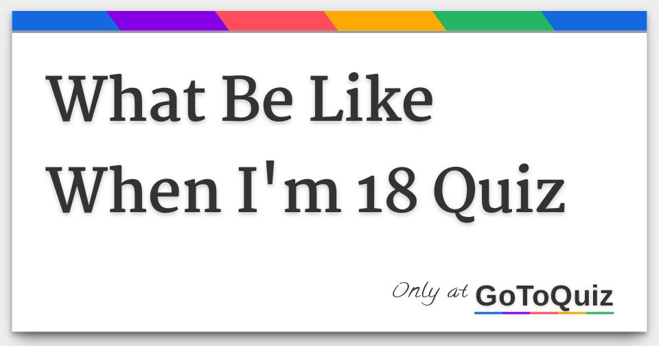 What Be Like When I'm 18 Quiz
