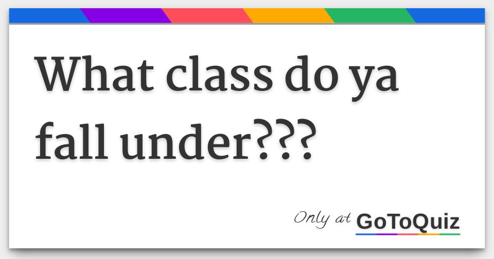 What class do ya fall under???