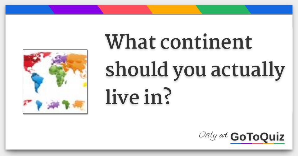 What continent should you actually live in?
