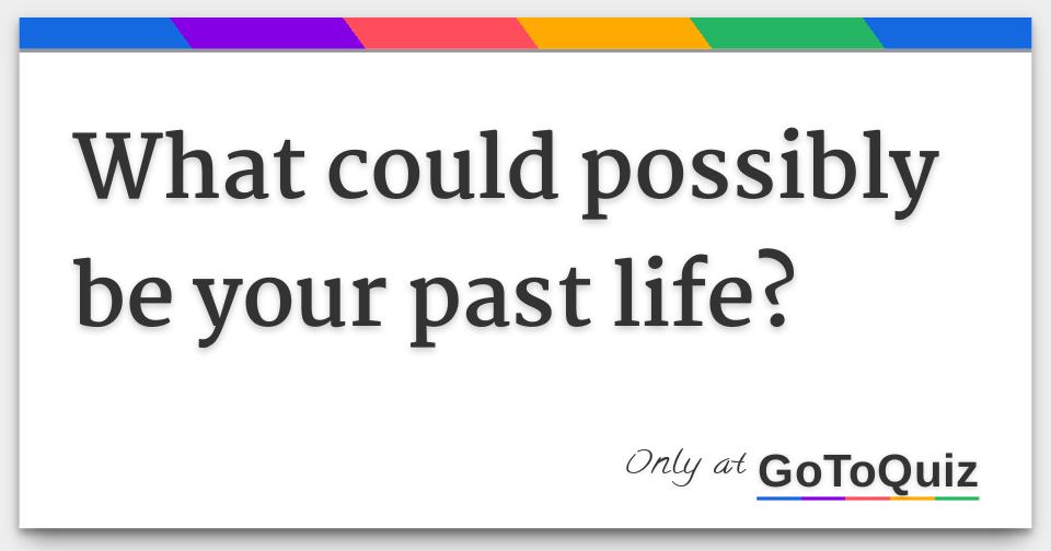 What could possibly be your past life?