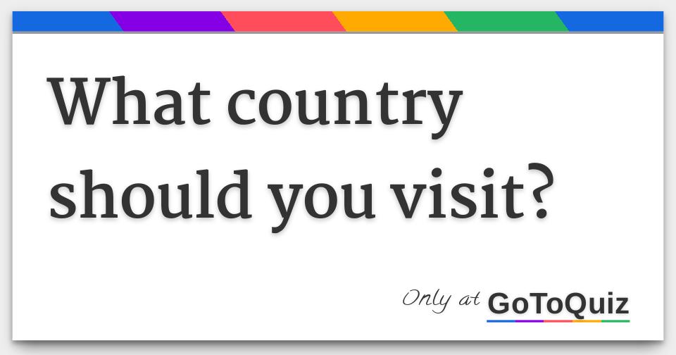What country should you visit? What country should you visit?