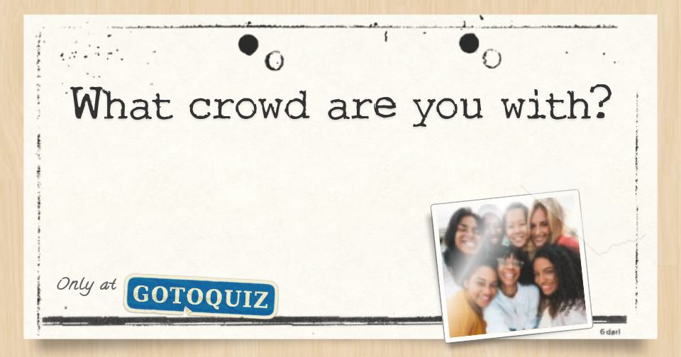 What crowd are you with?