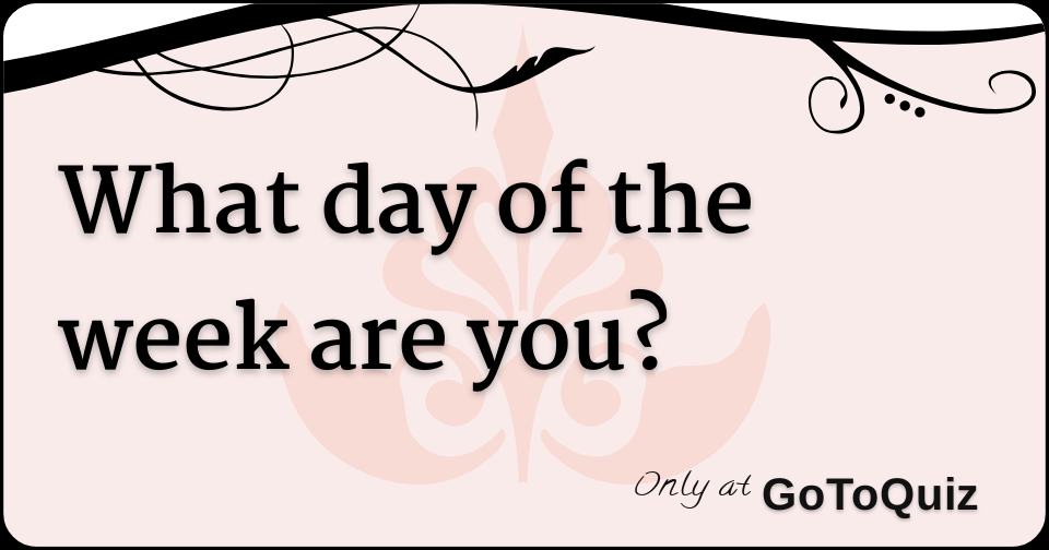 What day of the week are you?