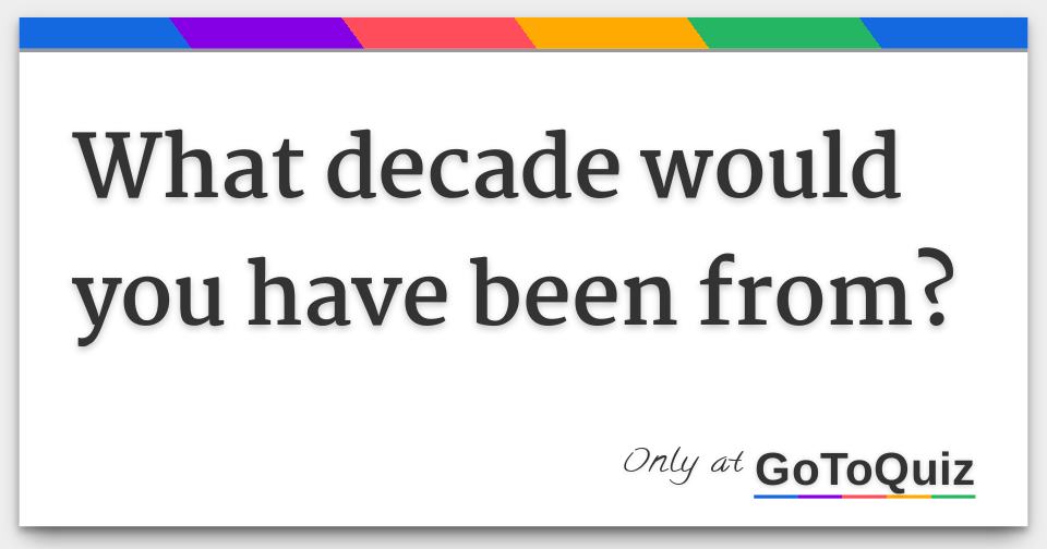 What Decade Would You Have Been From what-decade-would-you-have-been-from