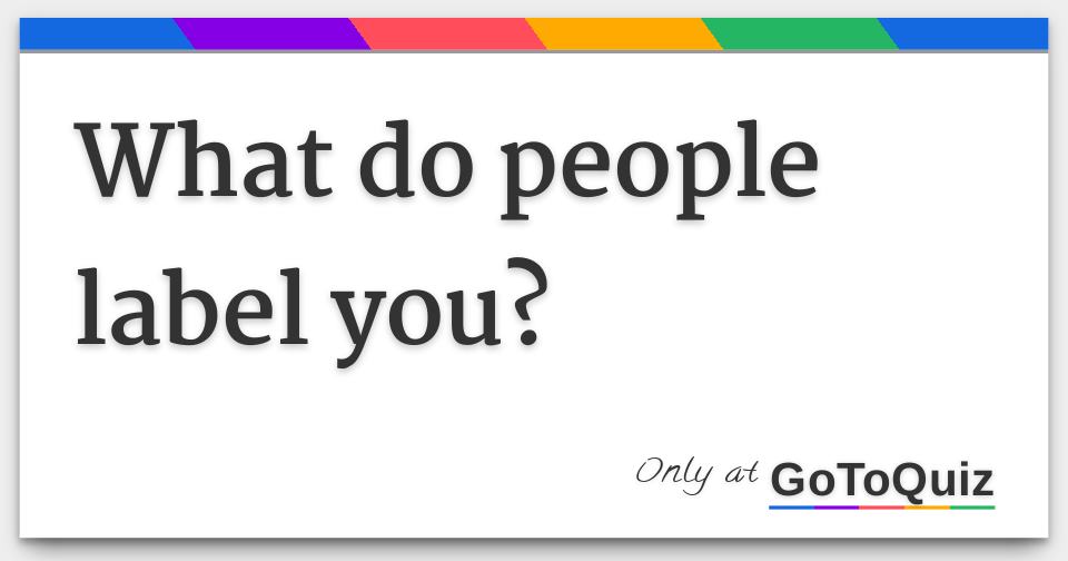 What do people label you?