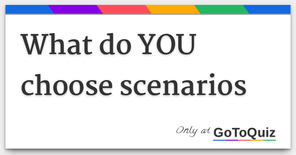 What do YOU choose scenarios