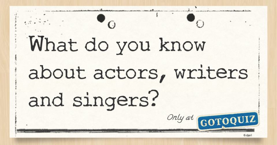 What do you know about actors, writers and singers?