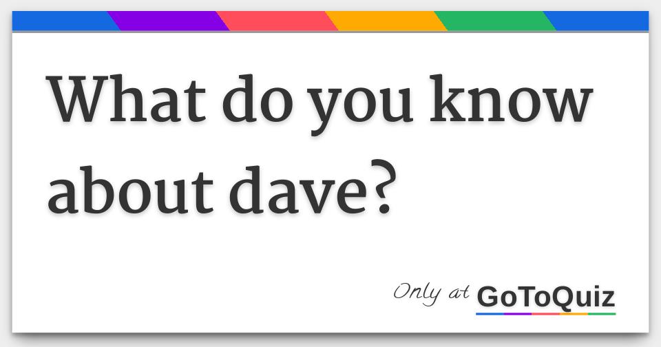 What do you know about dave?