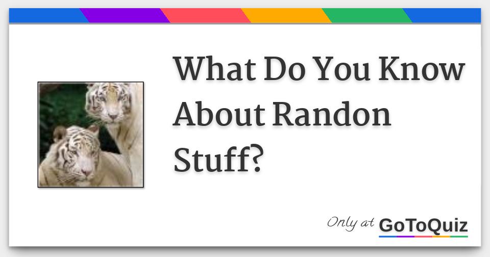 What Do You Know About Randon Stuff?