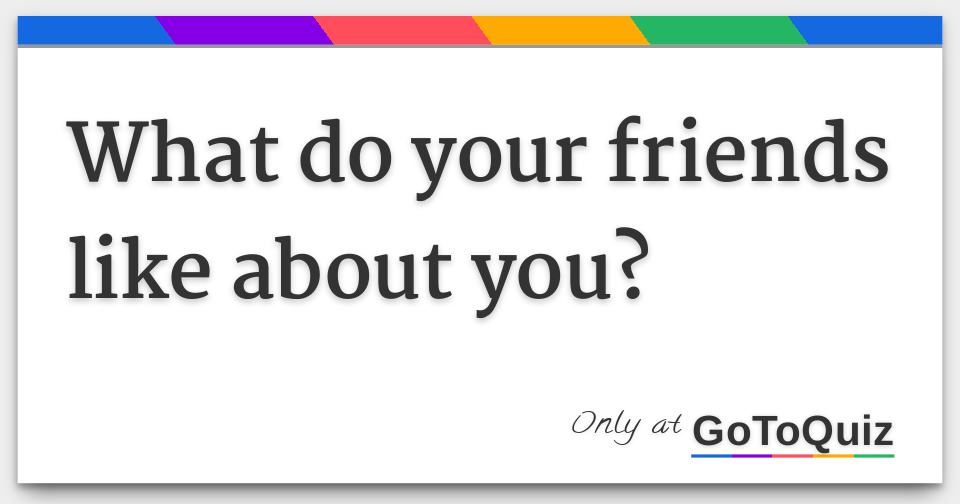 What do your friends like about you?