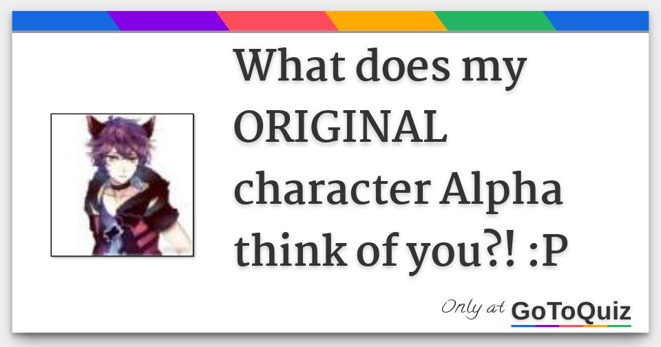 Results: What does my ORIGINAL character Alpha think of you?! :P