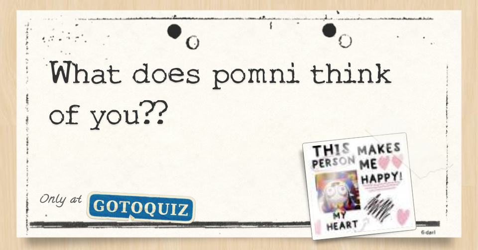 what does pomni think of you??