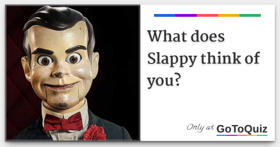 What does Slappy think of you?