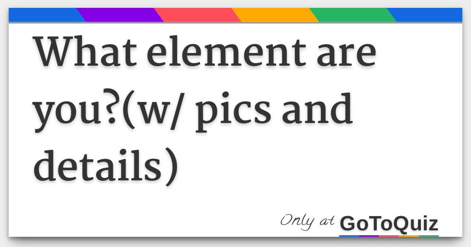 What element are you?(w/ pics and details)