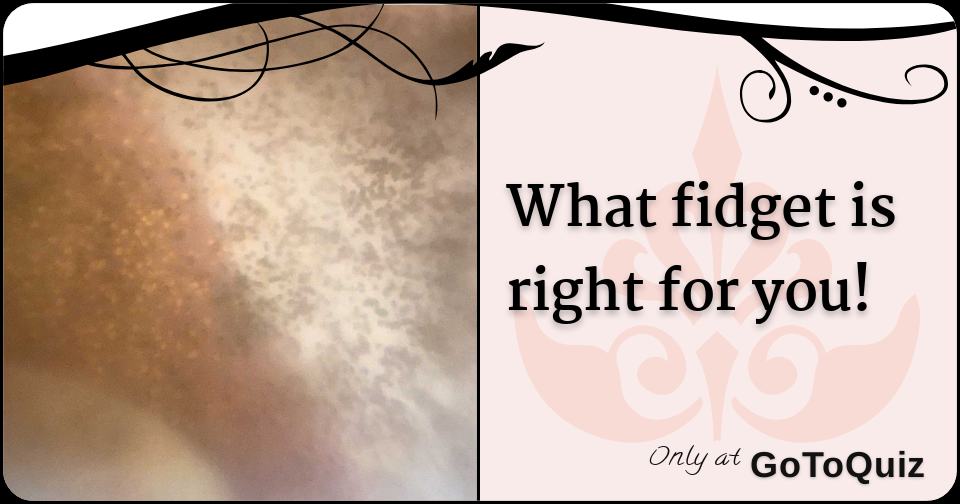 What Fidget Is Right For You what-fidget-is-right-for-you