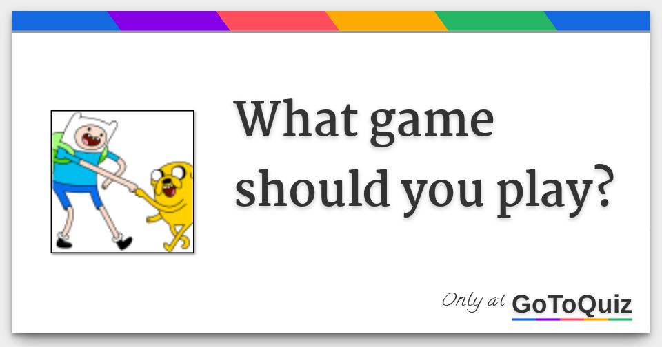 What Game Should You Play What Game Should You Play