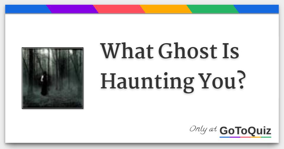 What Ghost Is Haunting You?