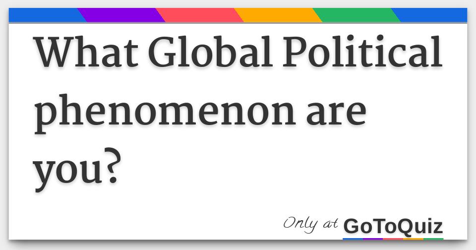 What Global Political phenomenon are you?