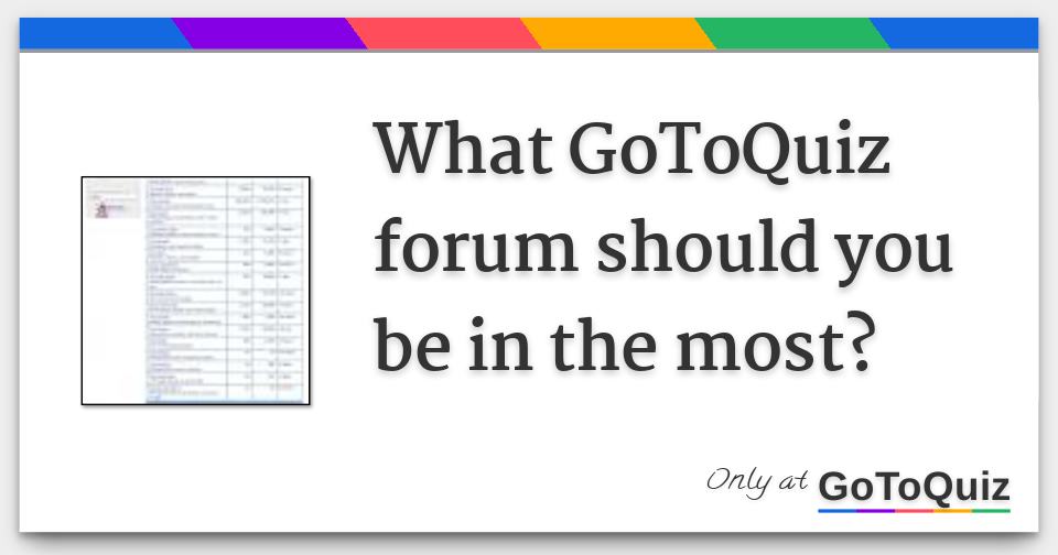 What GoToQuiz forum should you be in the most?