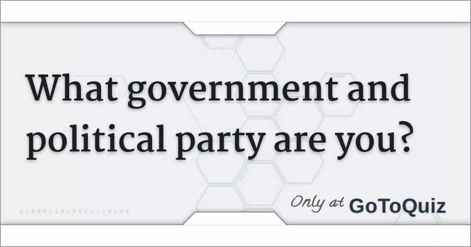 What government and political party are you?