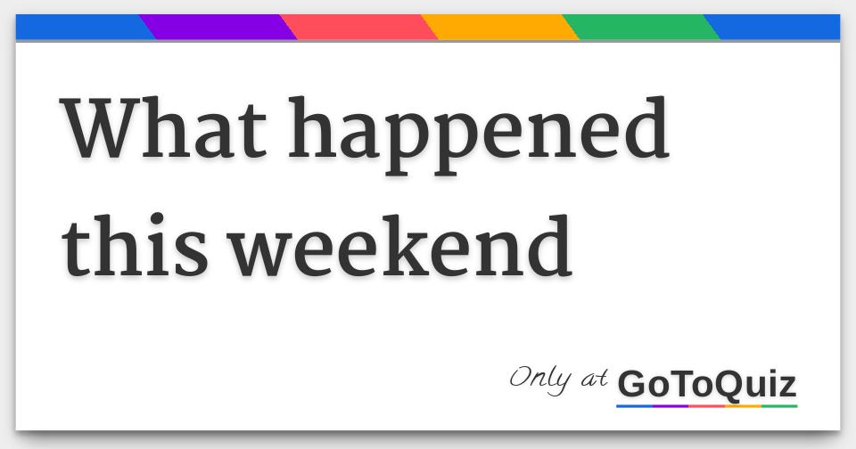What happened this weekend