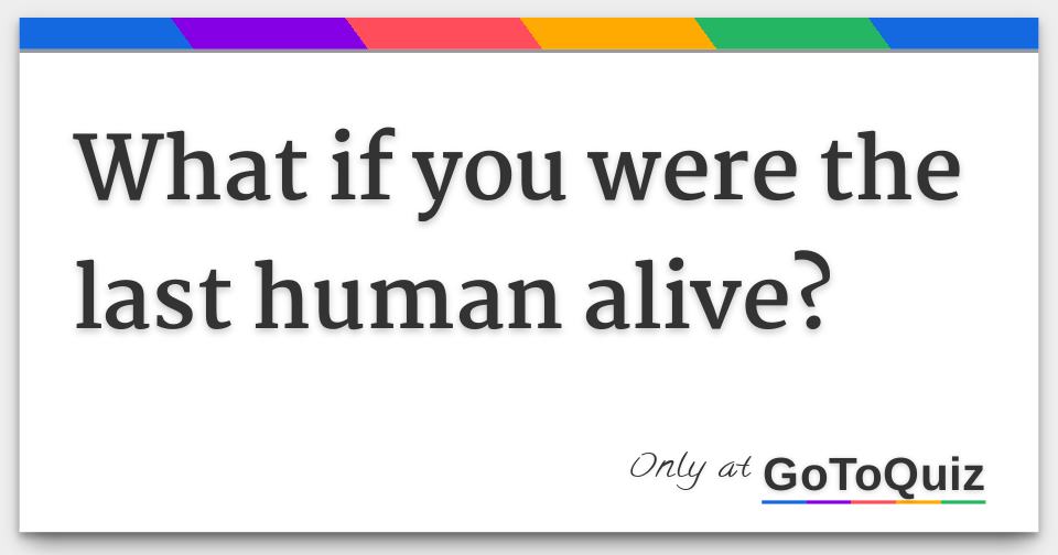 What if you were the last human alive?