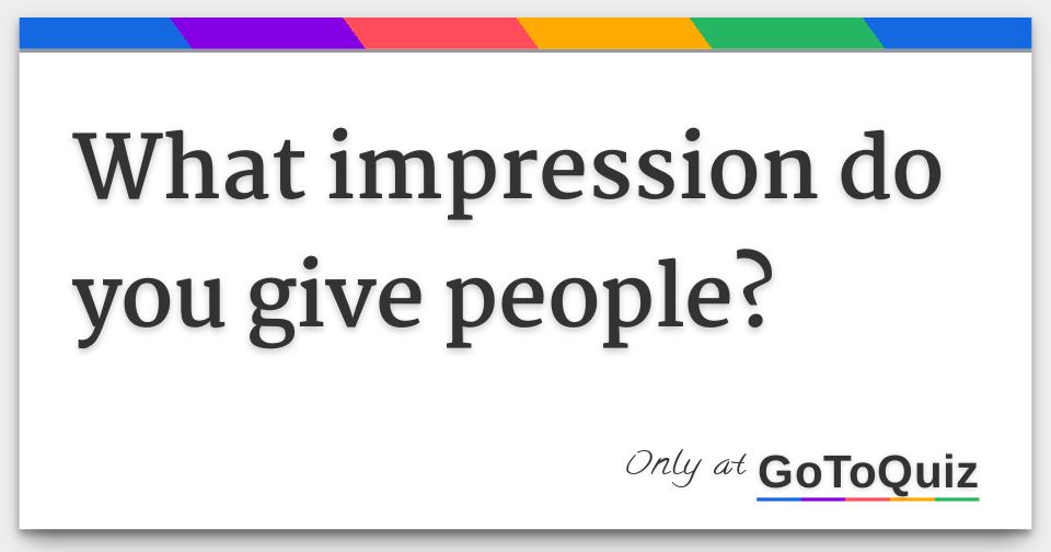 What impression do you give people?