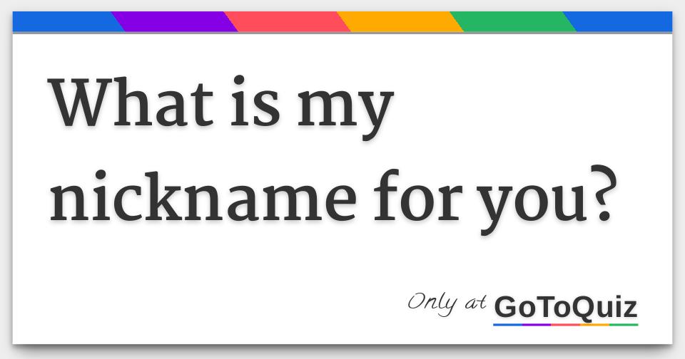 What is my nickname for you?