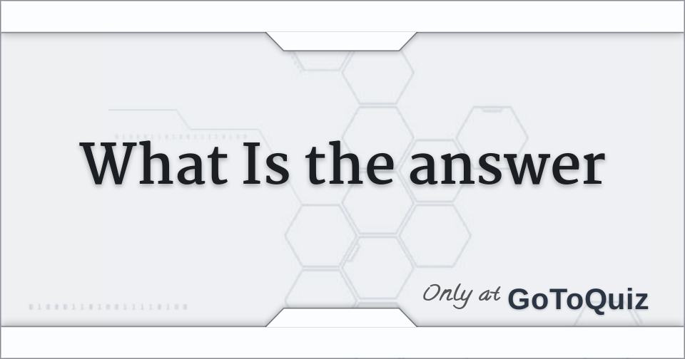 What Is the answer
