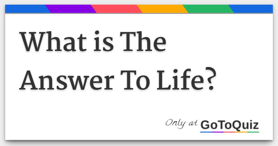 What is The Answer To Life?