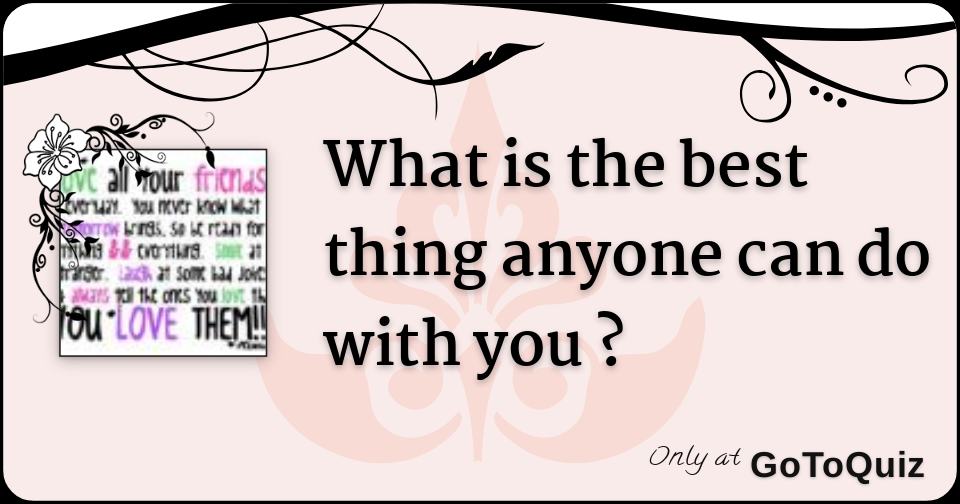 What Is The Best Thing Anyone Can Do With You What Is The Best Thing Anyone Can Do With You