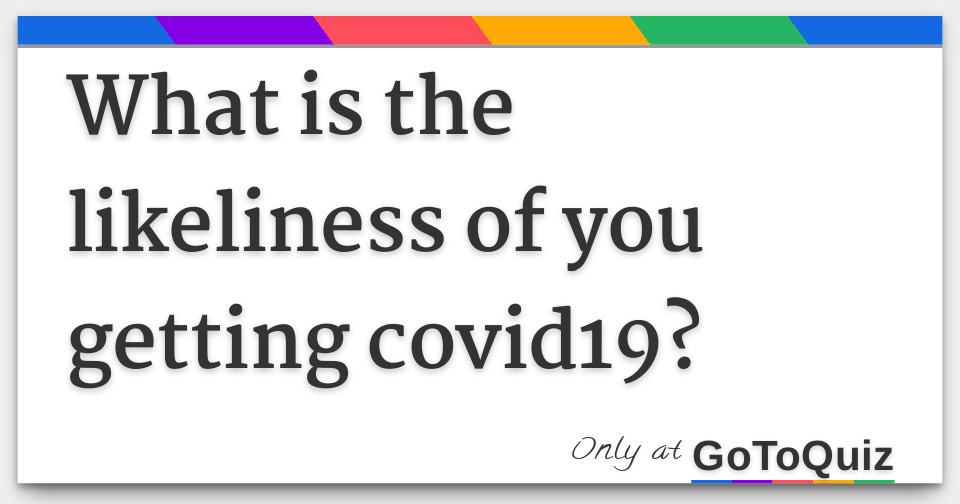 What is the likeliness of you getting covid19?