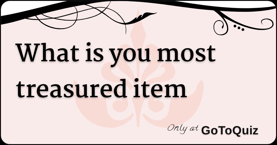 What is you most treasured item