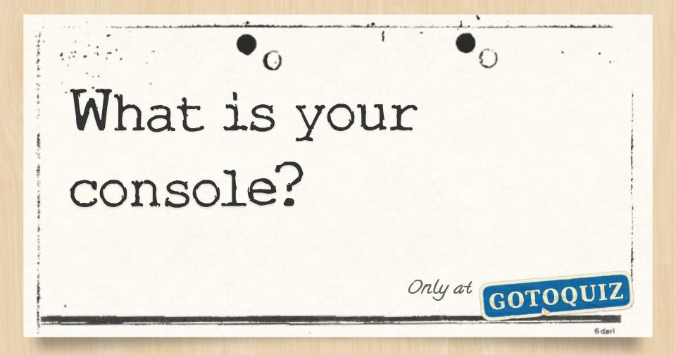 What is your console?