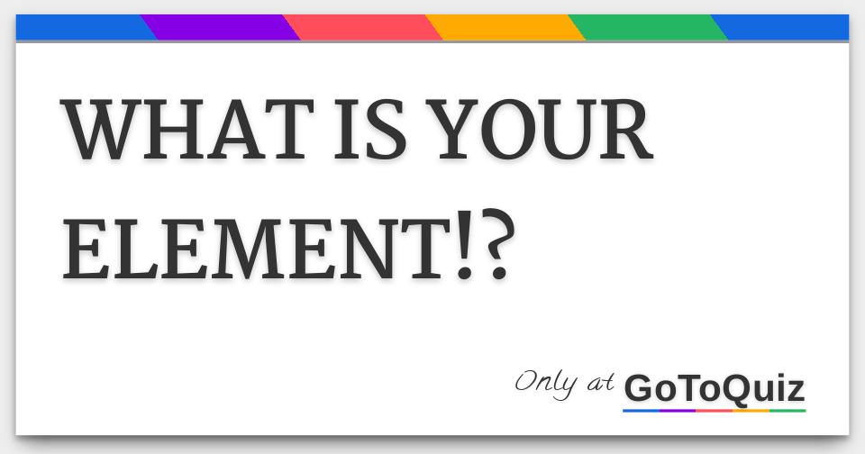 Results: WHAT IS YOUR ELEMENT!?